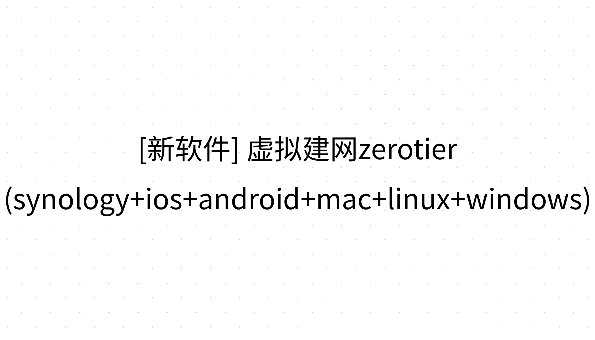 [新软件] 虚拟建网zerotier (synology+ios+android+mac+linux+windows)